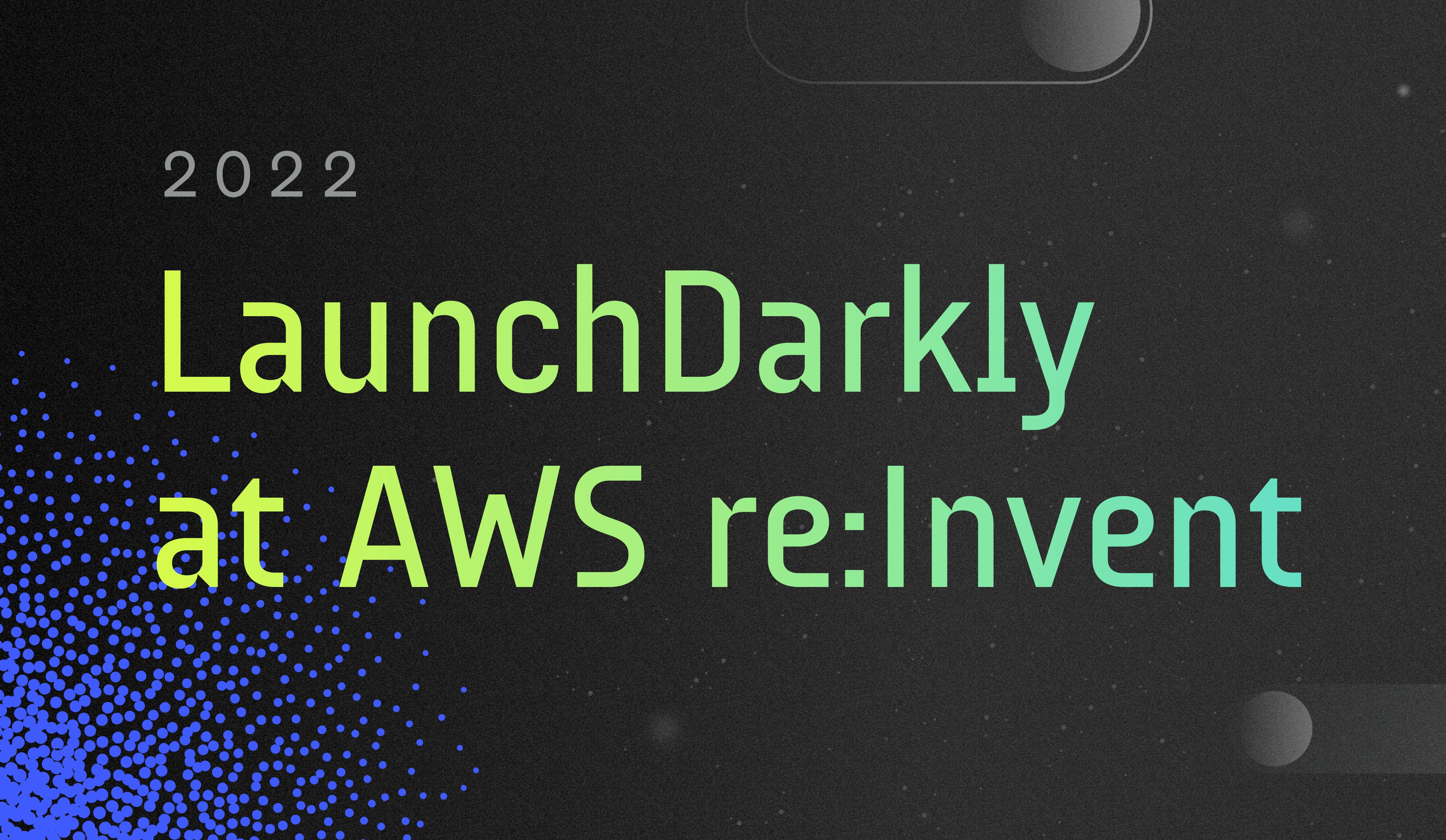 AWS Re:Invent 2022 Recap: Building and Operating at Scale with Feature Management | LaunchDarkly